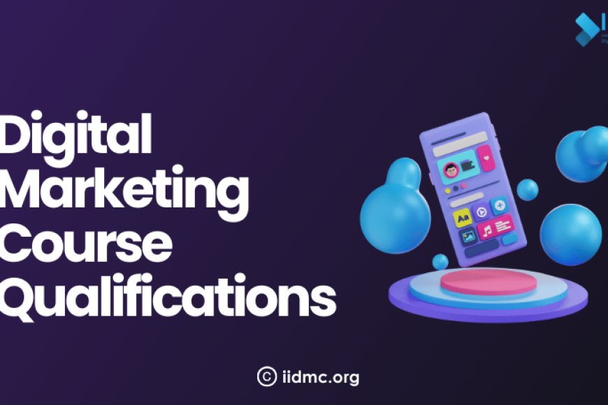 Digital Marketing Course Qualifications: What You Should Know - IIDMC